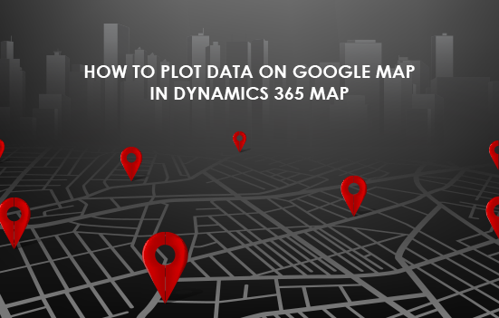 How to Plot Data on Google Map in Dynamics 365 Map